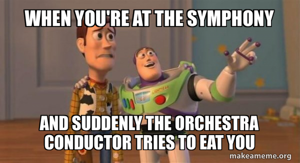 When you're at the symphony And suddenly the orchestra conductor tries to eat you - Buzz and ...