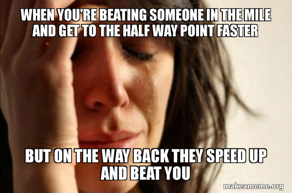 when you're beating someone in the mile and get to the half way point ...