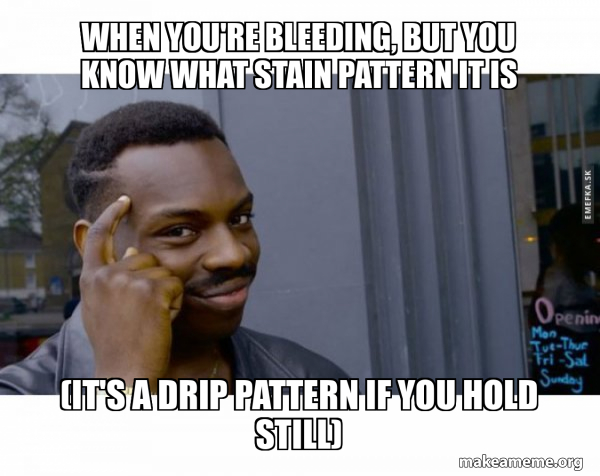 When you're bleeding, but you know what stain pattern it is (it's a ...