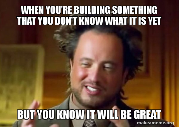 When youâ€™re building something that you donâ€™t know what it is yet ...