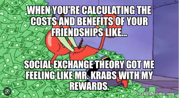When you're calculating the costs and benefits of your friendships like ...
