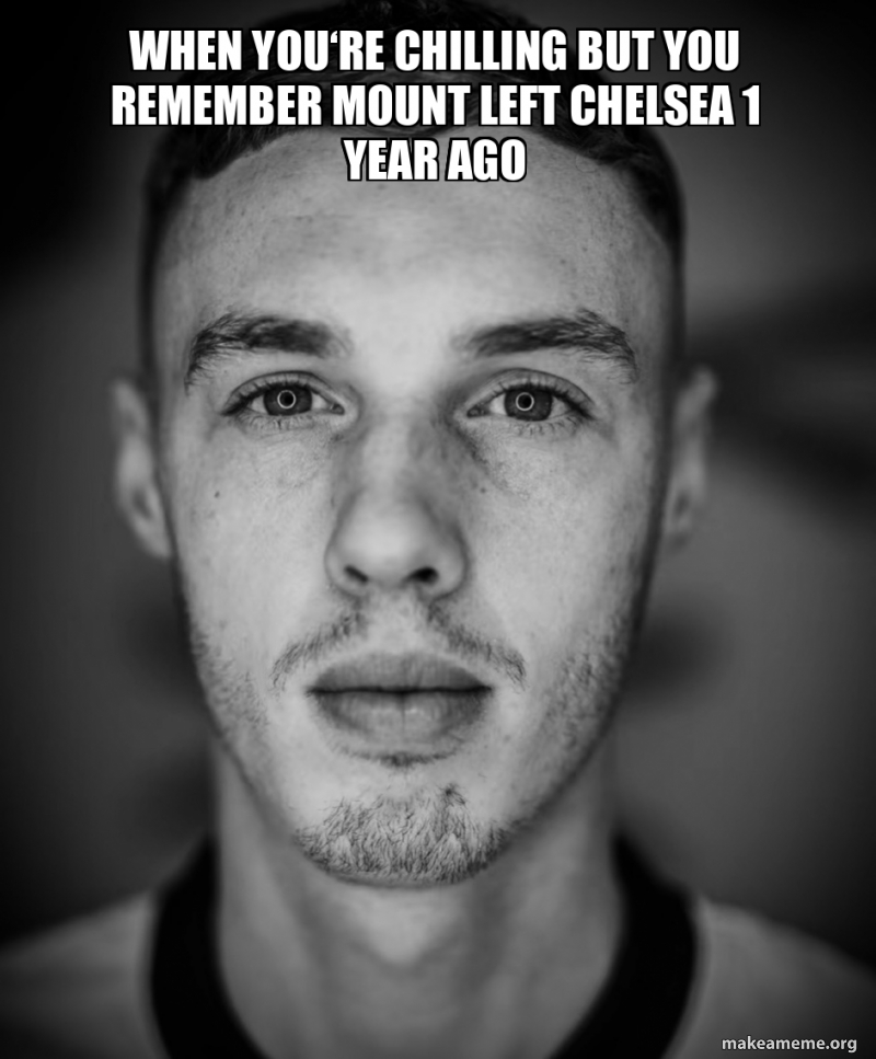 When you‘re chilling but YOU remember mount left chelsea 1 year ago ...