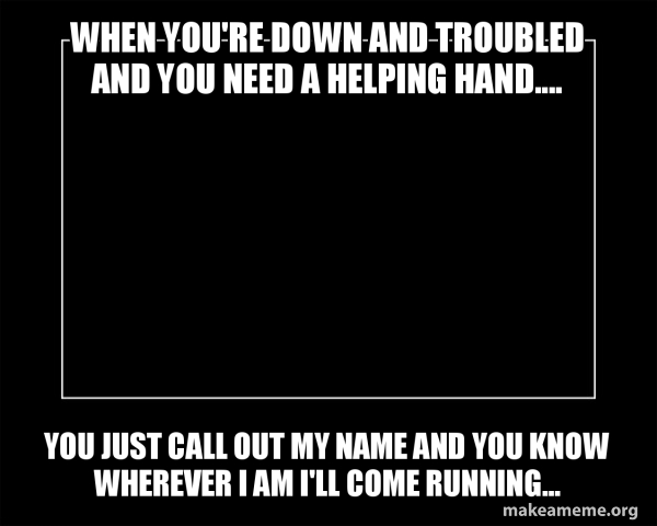 When you're down and troubled and you need a helping hand.... You just ...