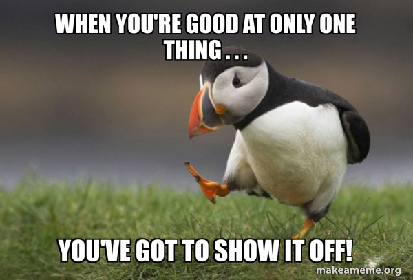 When you're good at only one thing . . . you've got to show it off ...