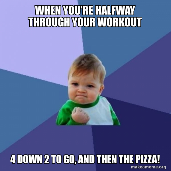 When you're halfway through your workout 4 down 2 to go, and then the ...