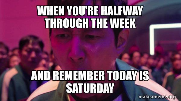 When you're halfway through the week And remember today is Saturday - I ...