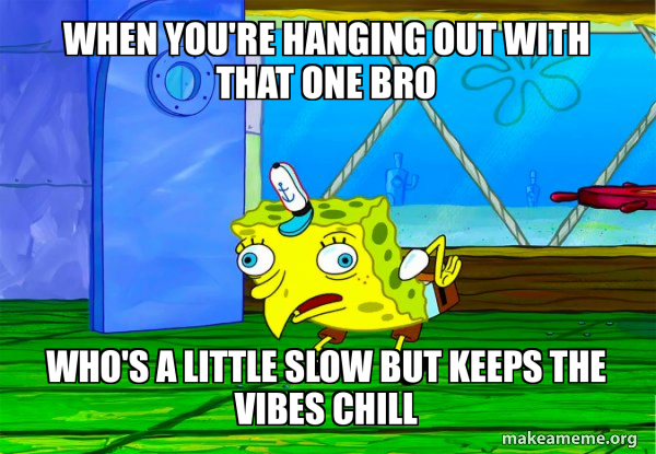 When you're hanging out with that one bro Who's a little slow but keeps ...
