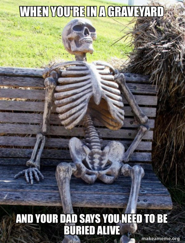 When you're in a graveyard And your dad says you need to be buried ...