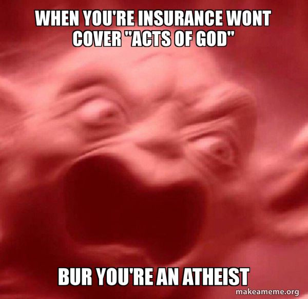 When you're insurance wont cover "acts of god" Bur you're an atheist ...