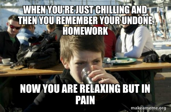 When you're just chilling and then you remember your undone homework ...