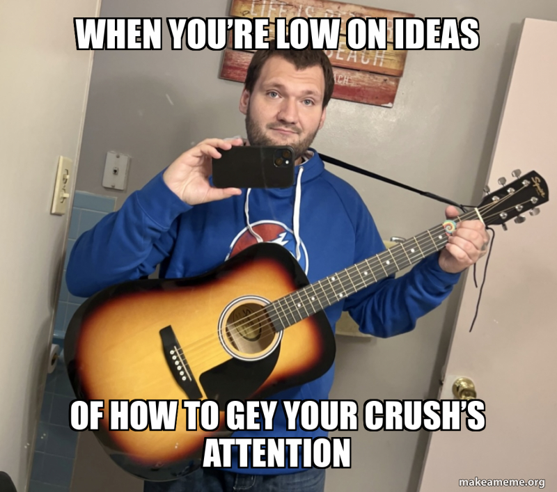 When you’re low on ideas Of how to gey your crush’s attention Meme ...