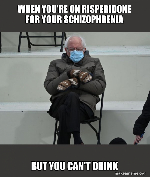 When you're on Risperidone for your schizophrenia But you can't drink ...