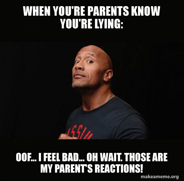 When you're parents know you're lying: Oof... I feel bad... Oh wait ...