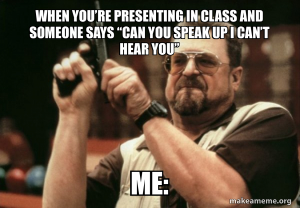 When you’re presenting in class and someone says “Can you speak up I ...