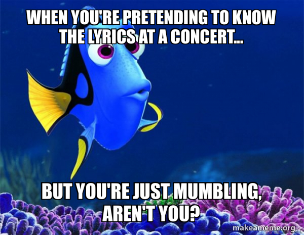 When you're pretending to know the lyrics at a concert... but you're ...