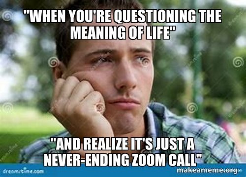 "When you're questioning the meaning of life" "And realize it's just a ...