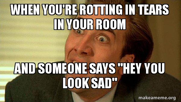 When you're rotting in tears in your room And someone says "Hey you ...