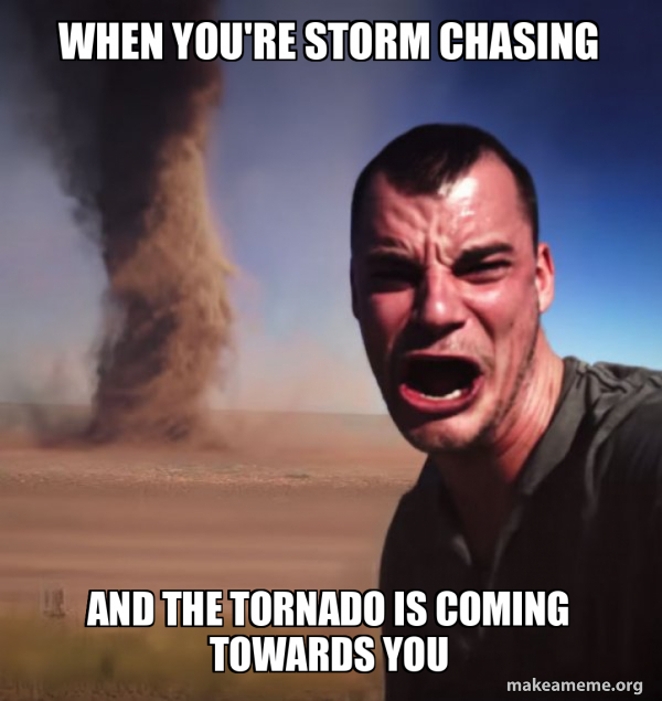 When you're storm chasing and the tornado is coming towards you ...