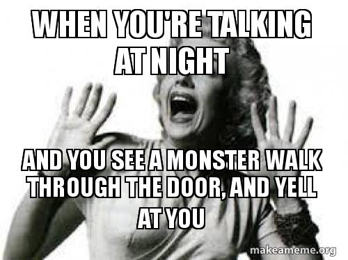 When you're talking at night and you see a monster walk through the ...