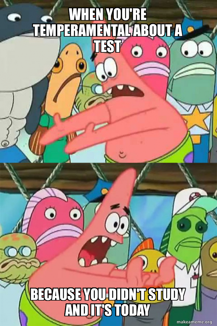 When you're temperamental about a test because you didn't study and it ...