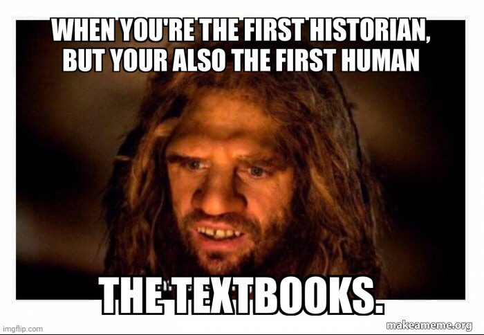 When you're the first historian, but your also the first human the ...