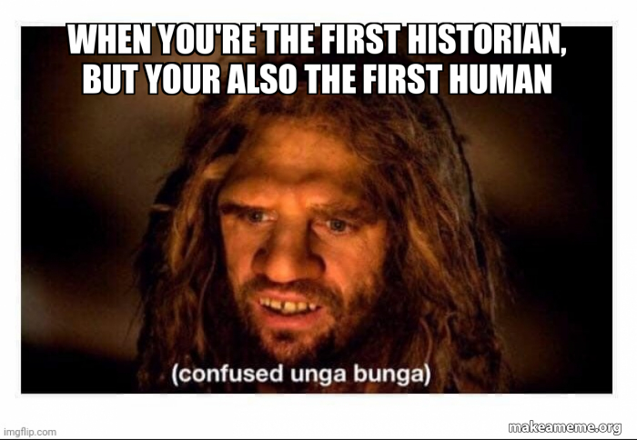 When you're the first historian, but your also the first human Meme ...