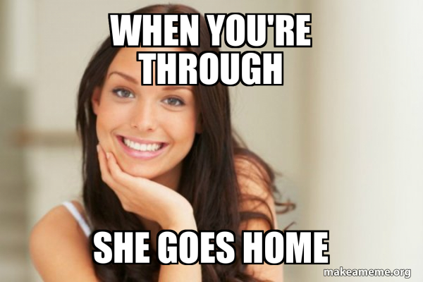 When you're through she goes home - Good Girl Gina Meme Generator