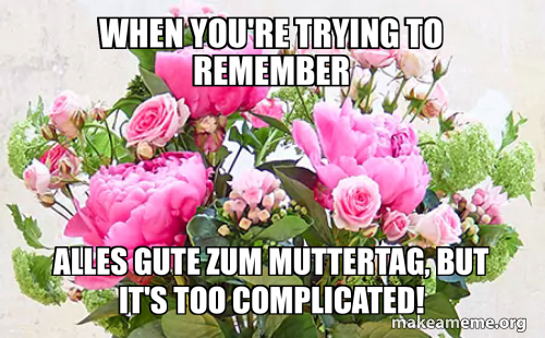When you're trying to remember Alles Gute zum Muttertag, but it's too ...