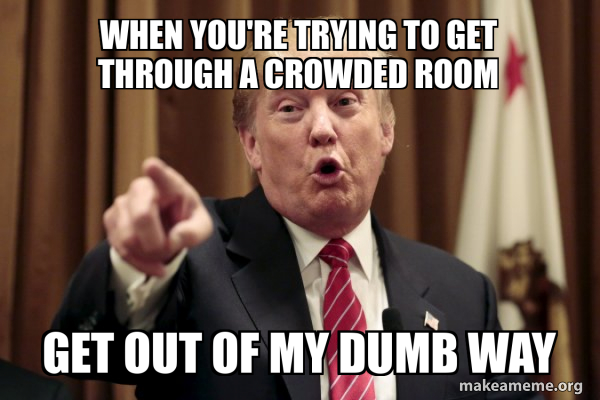 When you're trying to get through a crowded room Get out of my dumb way ...