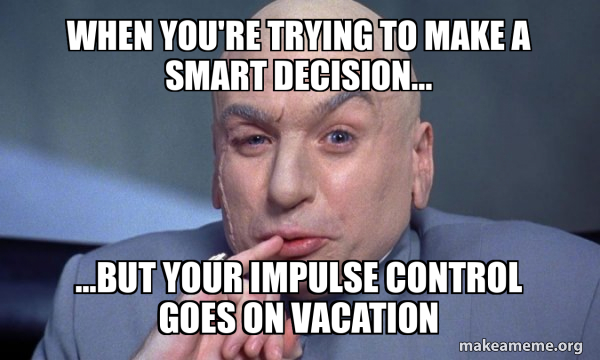 when you're trying to make a smart decision... ...but your impulse ...