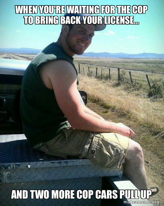 When you're waiting for the cop to bring back your license... And two ...