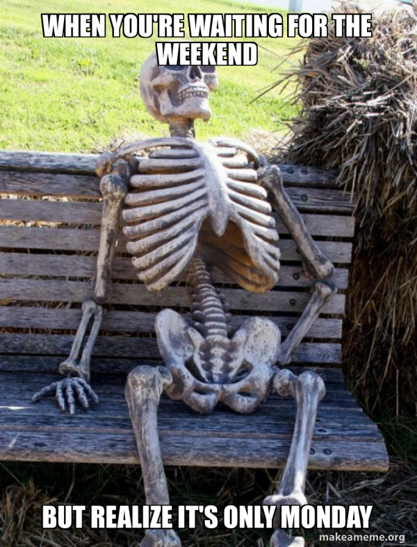 when you're waiting for the weekend but realize it's only monday ...