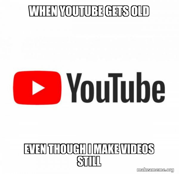 when youtube gets old even though i make videos still - YouTube Meme ...