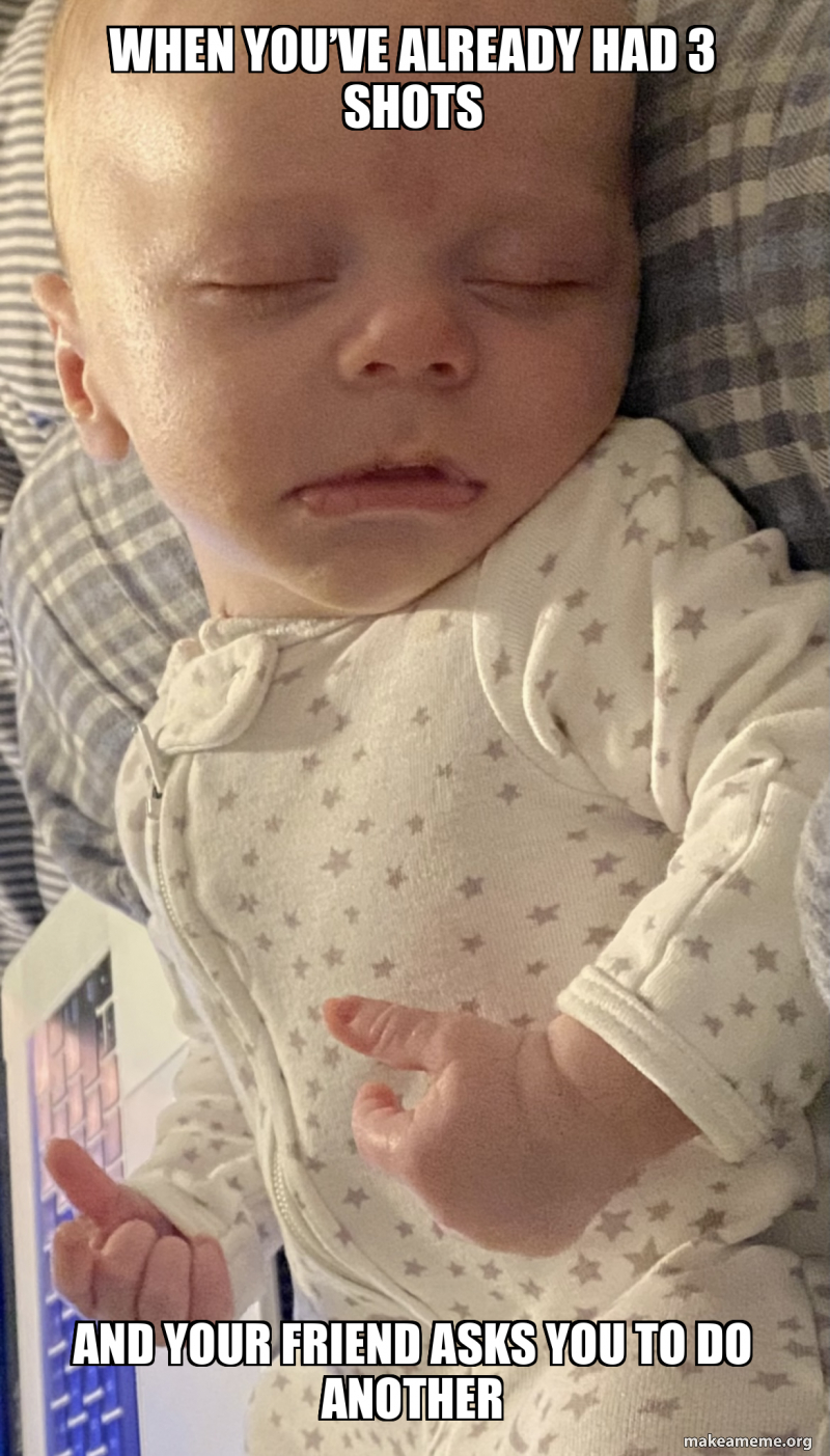 When you’ve already had 3 shots And your friend asks you to do another ...