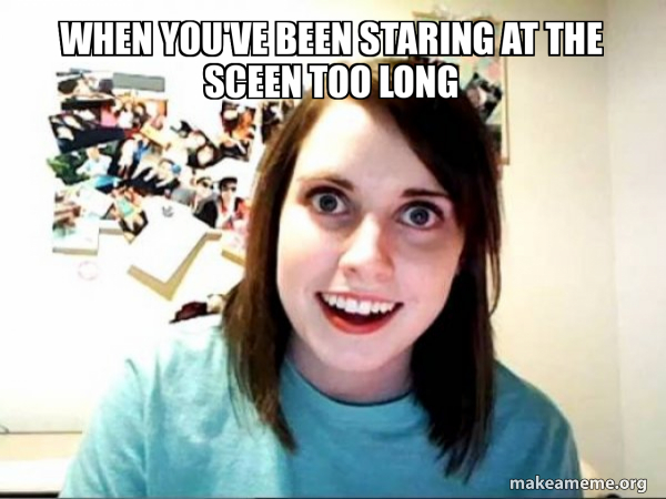 When you've been staring at the sceen too long - Overly Attached ...