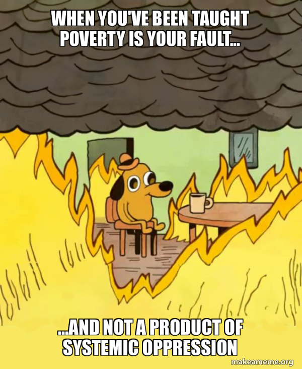 When you've been taught poverty is your fault... ...and not a product ...