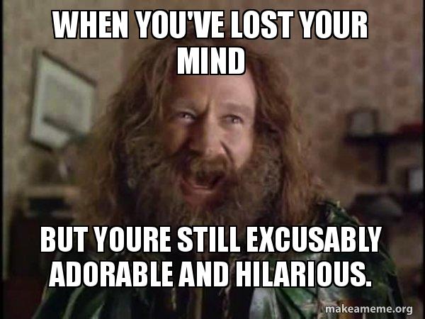 When you've lost your mind but youre still excusably adorable and ...