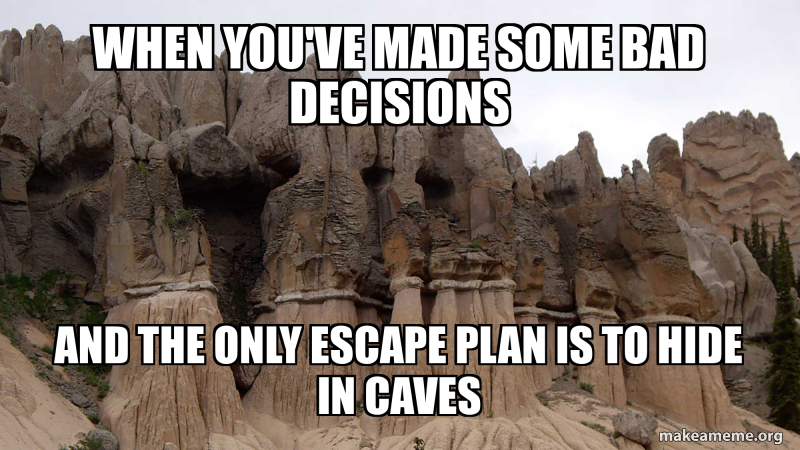 When you've made some bad decisions And the only escape plan is to hide in caves Meme Generator