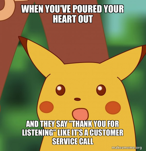 When you've poured your heart out And they say "Thank you for listening ...