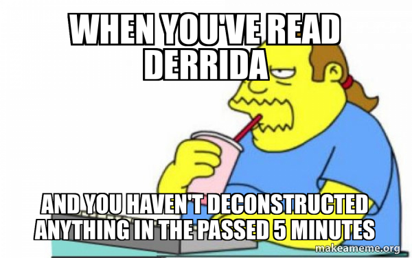 When you've read derrida and you haven't deconstructed anything in the ...