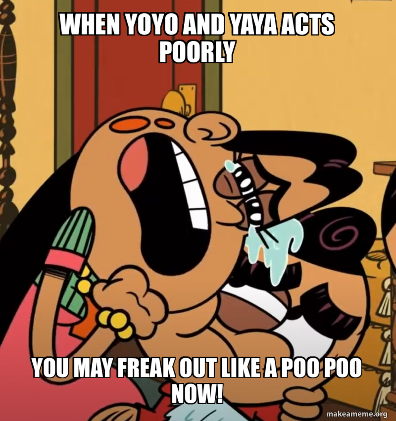 When yoyo and yaya acts poorly You may freak out like a poo poo now ...