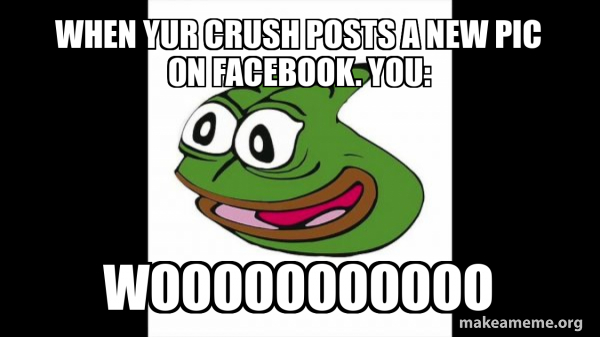 when yur crush posts a new pic on facebook. you: WOOOOOOOOOOO - Pepega ...