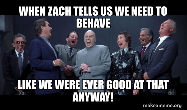 When Zach tells us we need to behave Like we were ever good at that ...