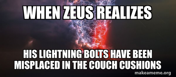 When Zeus realizes His lightning bolts have been misplaced in the couch ...