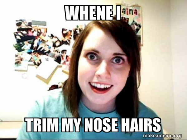 whene i trim my nose hairs - Overly Attached GirlFriend Meme Generator