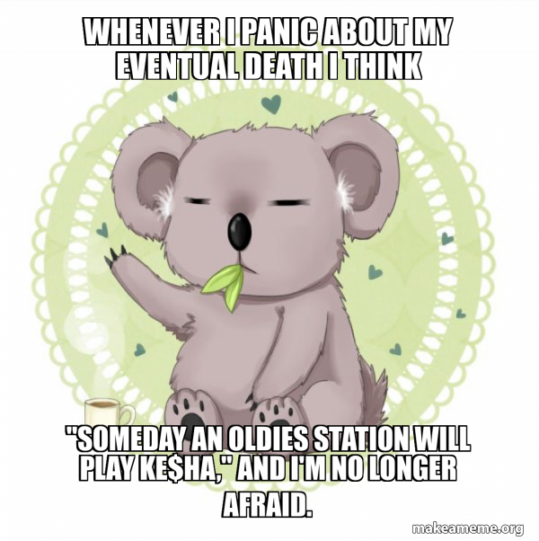 Whenever I panic about my eventual death I think "Someday an oldies ...