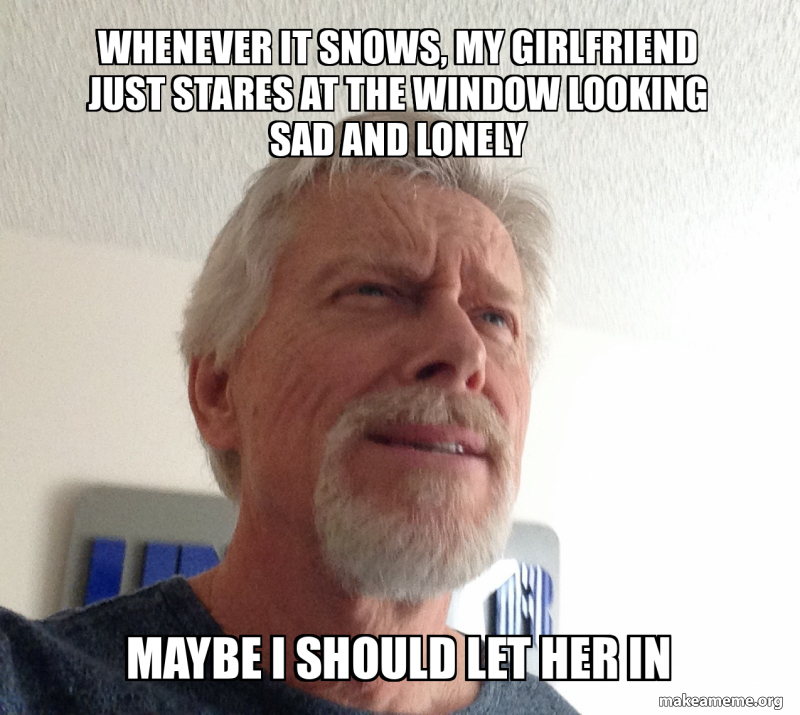 WHENEVER IT SNOWS, MY GIRLFRIEND JUST STARES AT THE WINDOW looking SAD ...