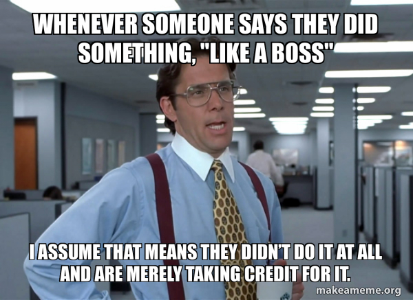 Whenever someone says they did something, "like a boss" I assume that ...