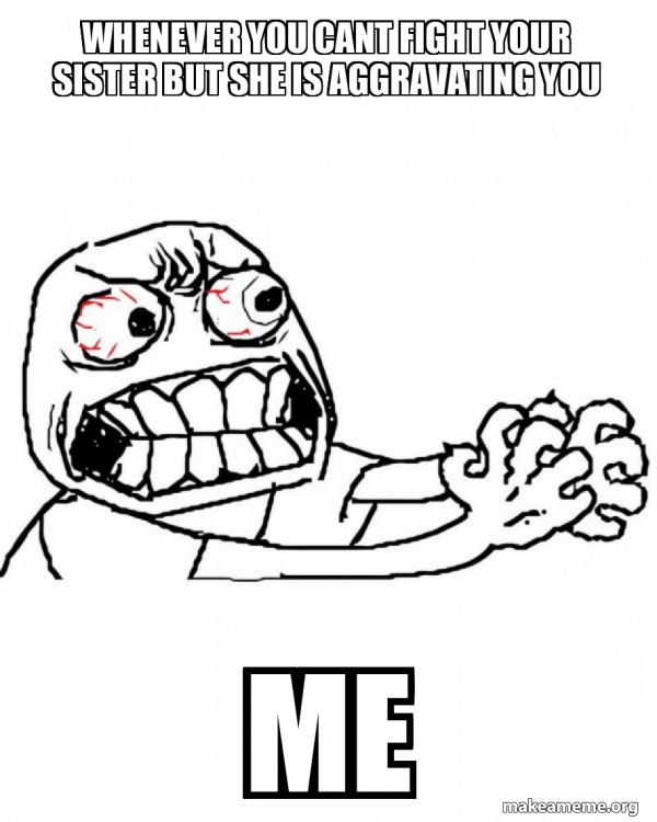 whenever you cant fight your sister but she is aggravating you me ...