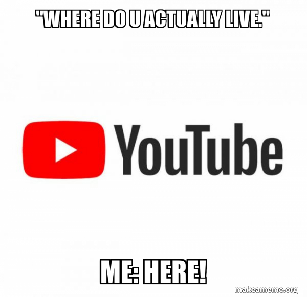 "WHERE DO U ACTUALLY LIVE." ME: HERE! - YouTube Meme Generator